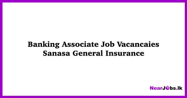 Banking Associate Job Vacancies - Sanasa General Insurance Jobs 2024